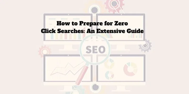 How to Prepare for Zero Click Searches: An Extensive Guide