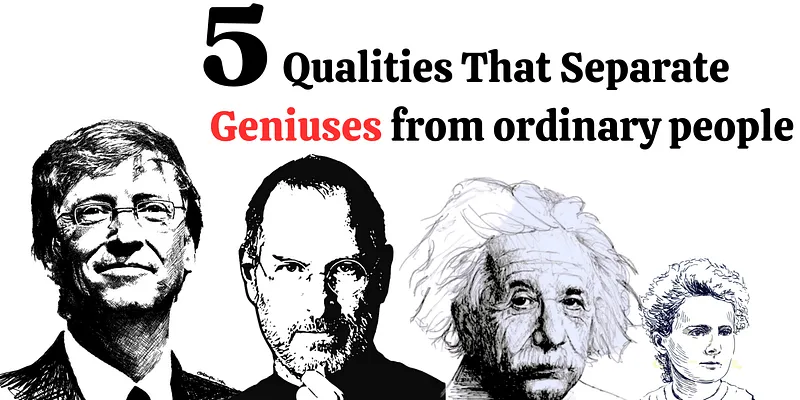 5 Unique Qualities That Separate Geniuses from ordinary people