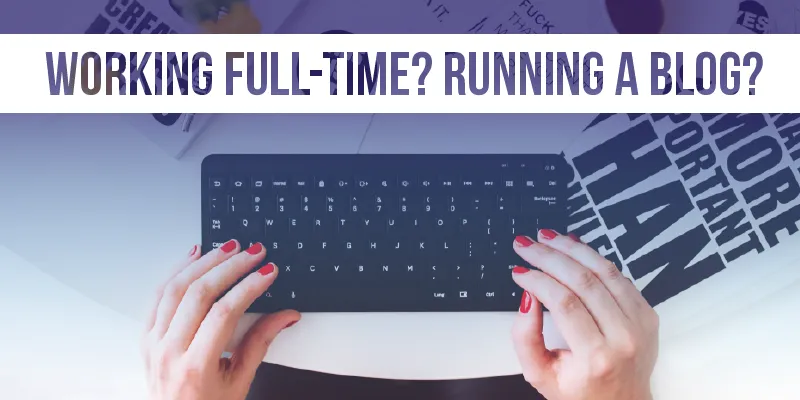 How to maintain a professional blog while working a full-time job ...